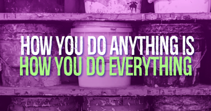 How You Do Anything, Is How You Do Everything | Atkinson Consulting